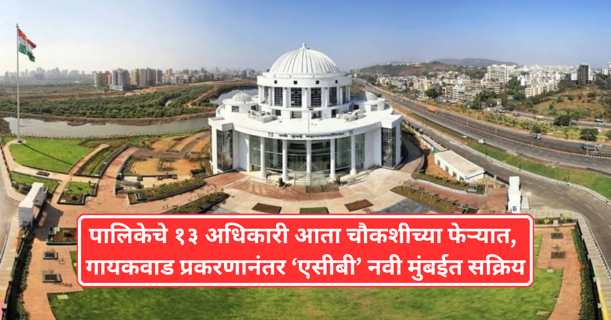 पालिकेचे १३ अधिकारी आता चौकशीच्या फेऱ्यात, गायकवाड प्रकरणानंतर ‘एसीबी ...