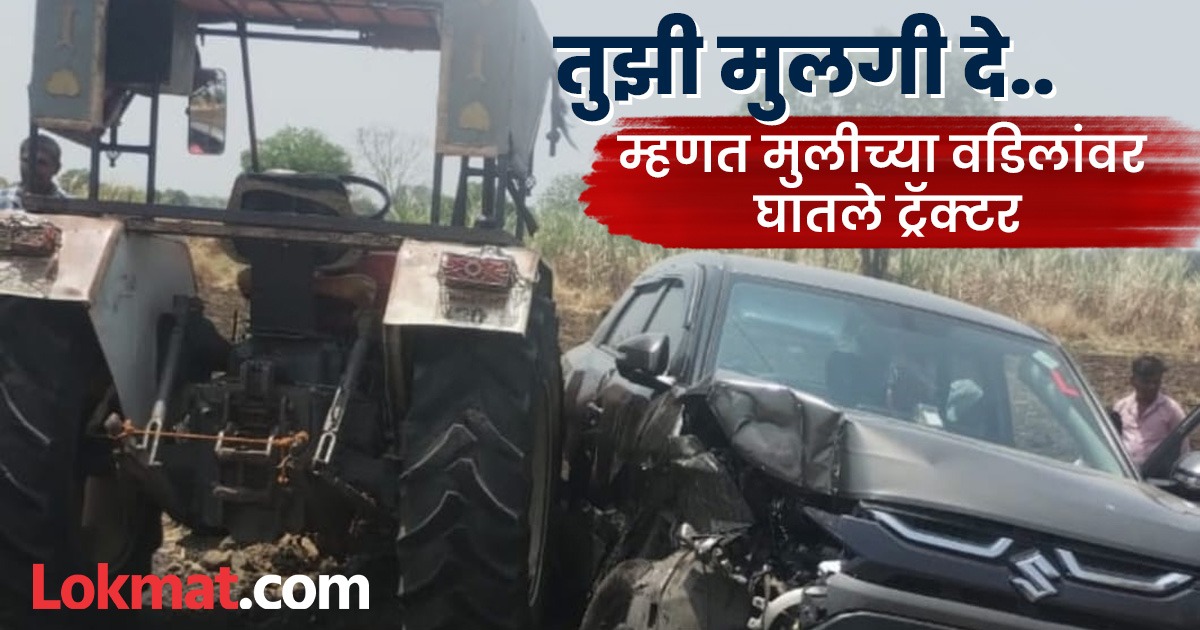 Beed: एकतर्फी प्रेमातून तरुणाने मुलीच्या वडिलांच्या कारला ट्रॅक्टरने ...