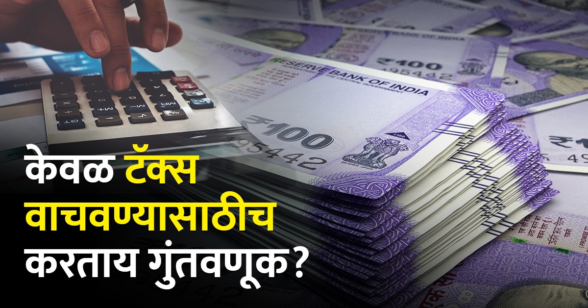 तुम्ही केवळ TAX वाचवण्यासाठी तर गुंतवणूक करत नाही ना? समजून घ्या याचं ...