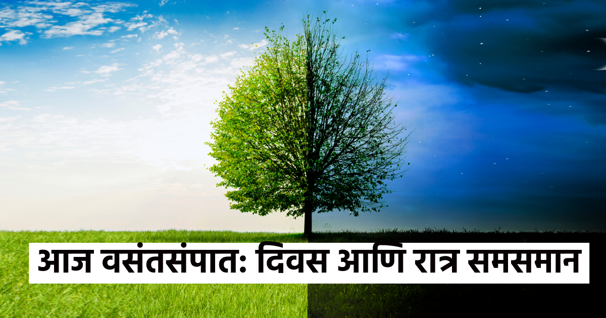 आज वसंतसंपात अर्थात दिवस आणि रात्र समसमान असणारा दिवस, आजपासून सहा ...